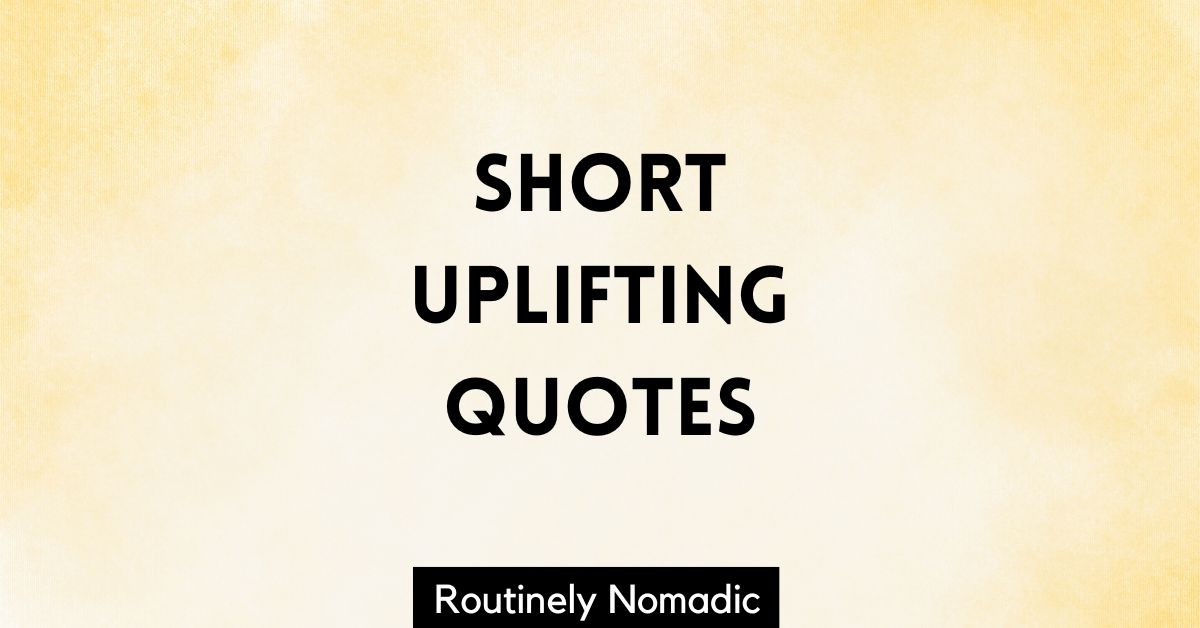 Short Uplifting Quotes To Brighten Your Day | Routinely Nomadic